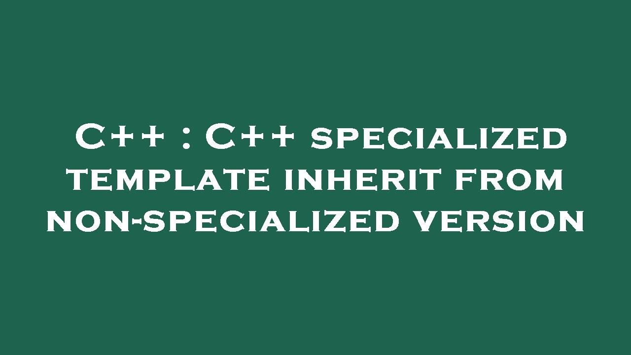 C++ : C++ specialized template inherit from non-specialized version ...