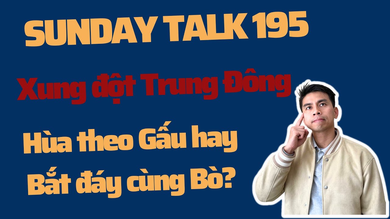 SUNDAY TALK 195 - Chiến sự Trung Đông chưa ngã ngũ, nên hùa theo Gấu ...