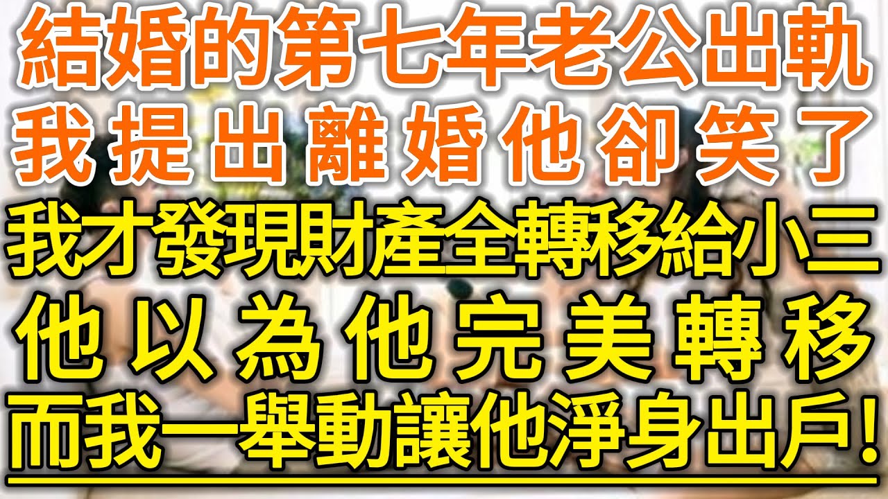 結婚的第七年老公出軌!我提出離婚他卻笑了!我才發現財產全轉移給小三!他以為他完美轉移!而我一舉動讓他淨身出戶!生活經驗 情感故事 深夜淺讀 幸福人生 Youtube