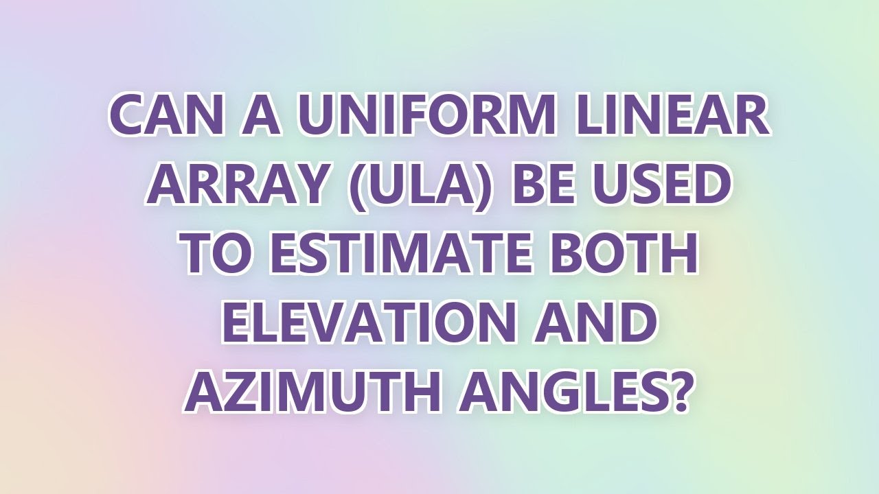 can a uniform linear array (ULA) be used to estimate both elevation and azimuth angles? (2 ...
