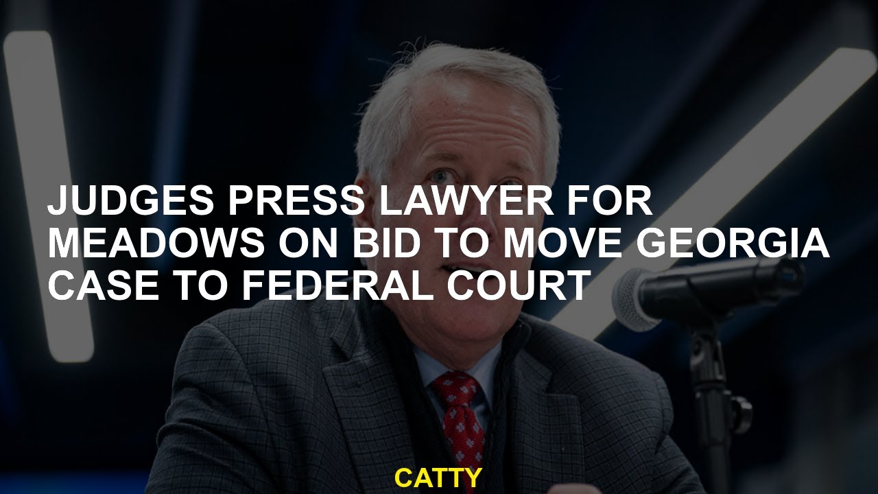 Judges Press Lawyer For Meadows On Bid To Move Georgia Case To Federal