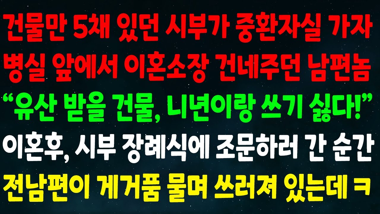 실화사연 건물 5채있던 시부가 중환자실 가자 앞에서 이혼소장 건넨 남편 유산 니년이랑 쓰기 싫다 이혼후 시부 장례식에 조문하러 간 순간 전남편이 게거품 물며 쓰러져