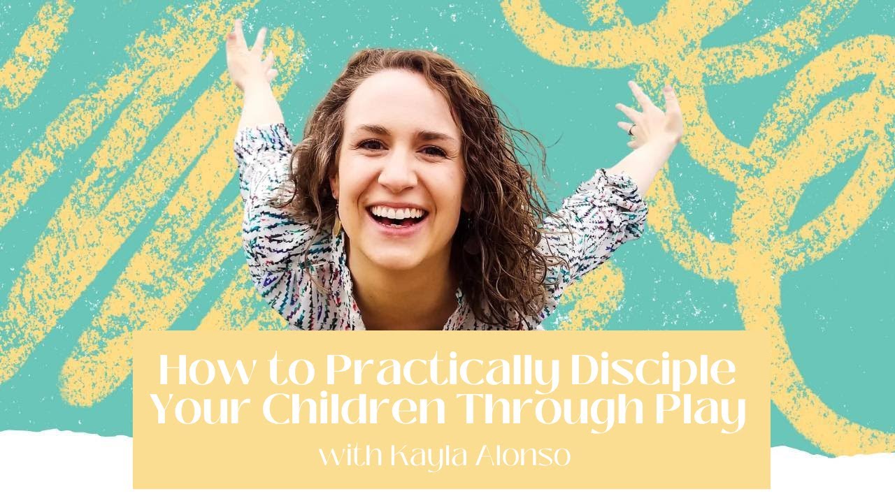 How to Practically Disciple Your Children Through Play with Kayla ...