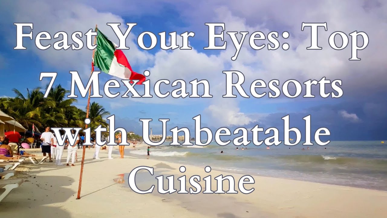 Feast Your Eyes: Visit The Top 7 Mexican Resorts with Unbeatable ...