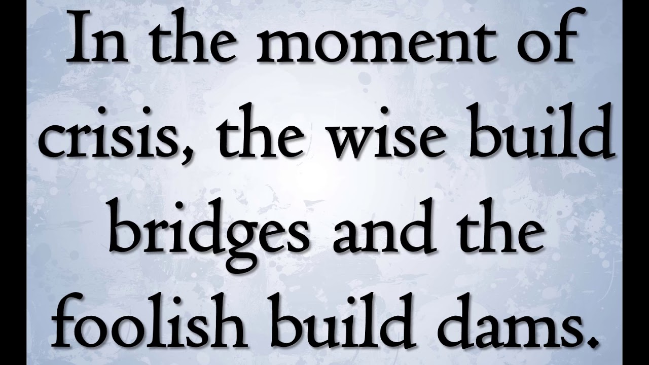In the moment of crisis, the wise build bridges and the foolish build ...