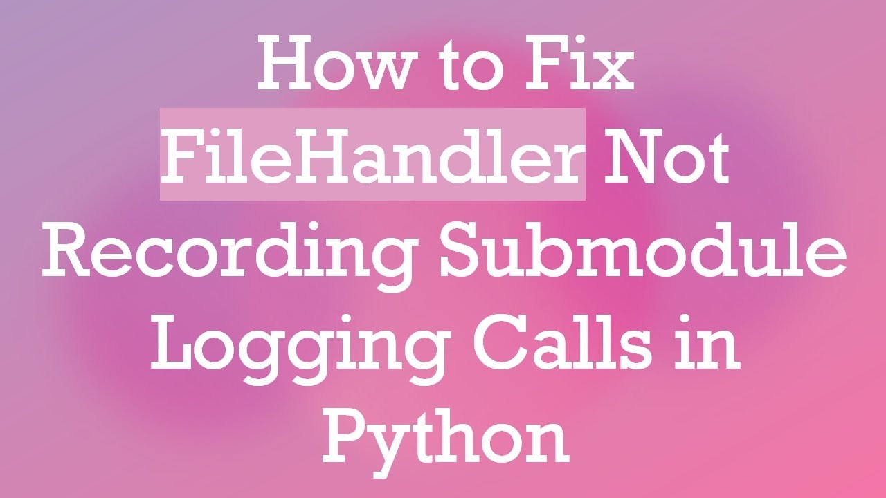 How To Fix Filehandler Not Recording Submodule Logging Calls In Python