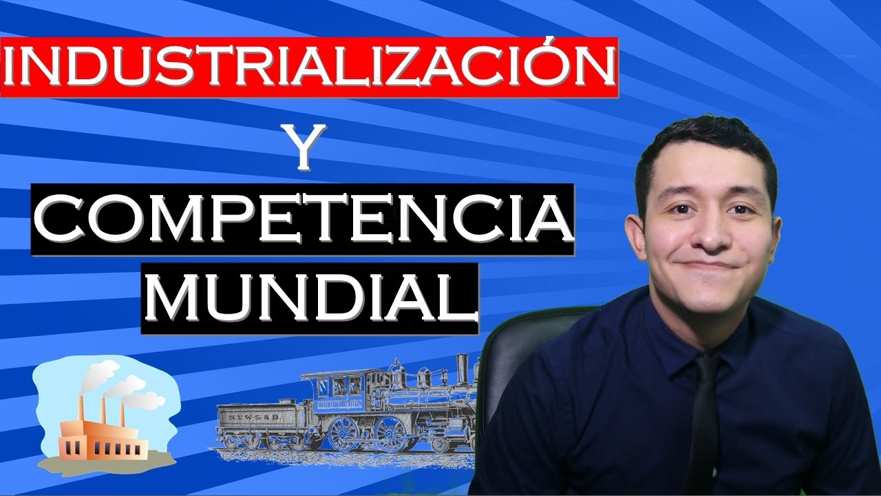 INDUSTRIALIZACIÓN Y COMPETENCIA MUNDIAL - YouTube