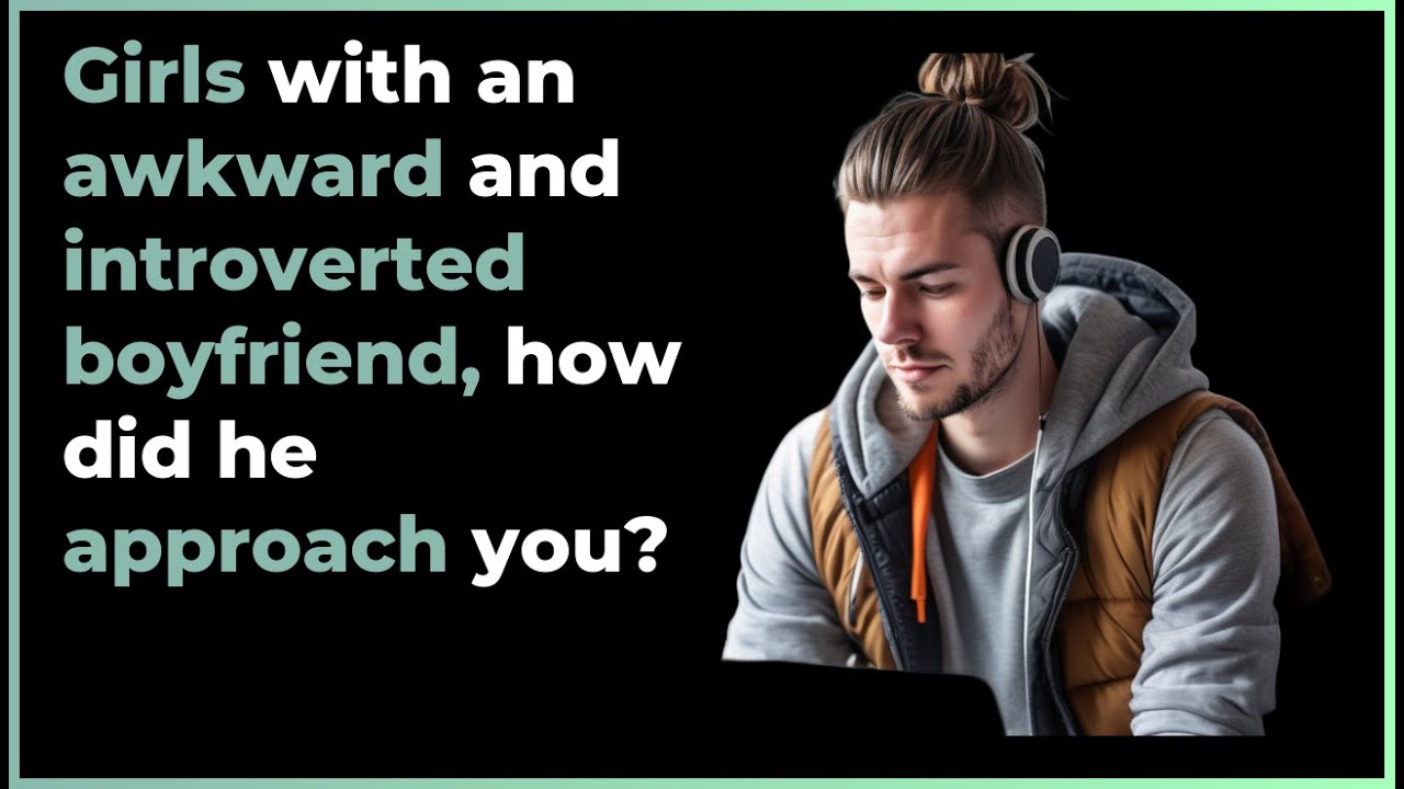 Girls with an awkward and introverted boyfriend, how did he approach ...