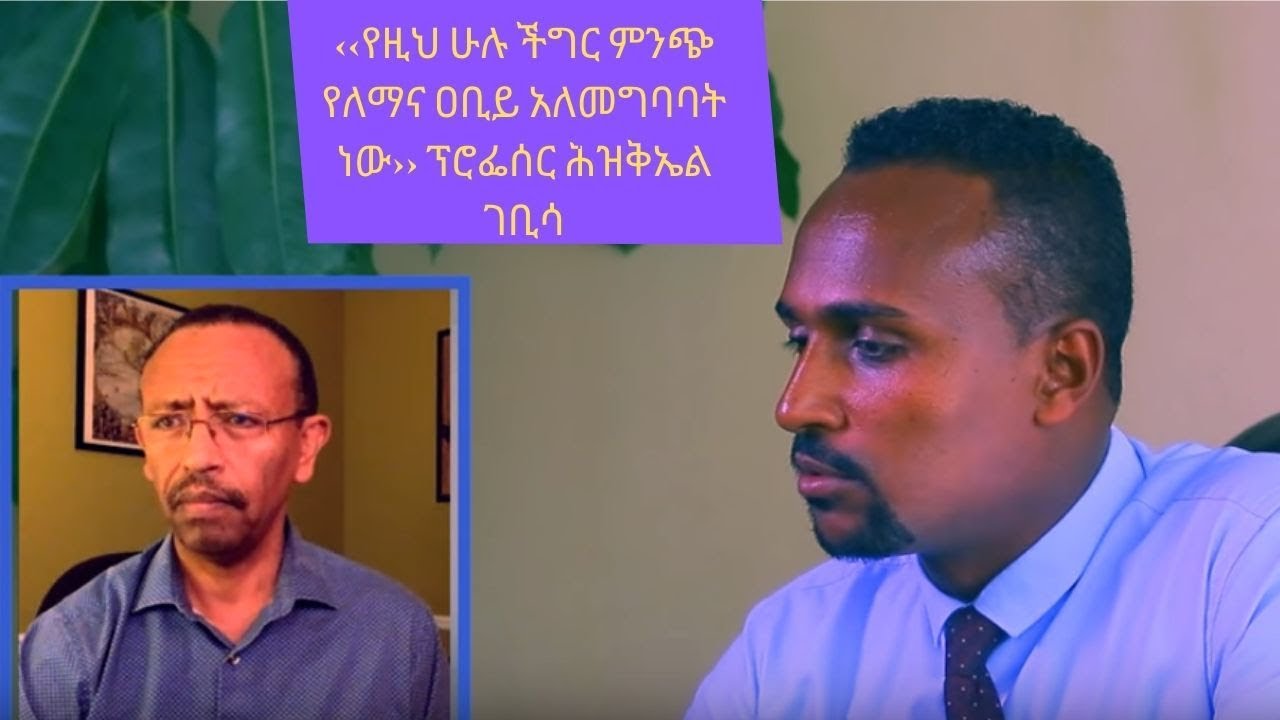 ETHIO FORUM : ‹‹የዚህ ሁሉ ችግር ምንጭ የለማና ዐቢይ አለመግባባት ነው›› ፕሮፌሰር ሕዝቅኤል ገቢሳ ...