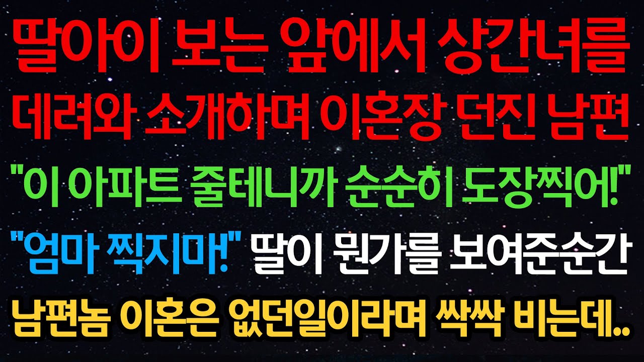 실화사연 딸아이 보는앞에서 상간녀를 데려와 소개하며 이혼장던진 남편 이 아파트 줄테니까 순순히 도장찍어 엄마 찍지마 딸이 뭔가 보여준순간 남편 이혼은 없던일이라며
