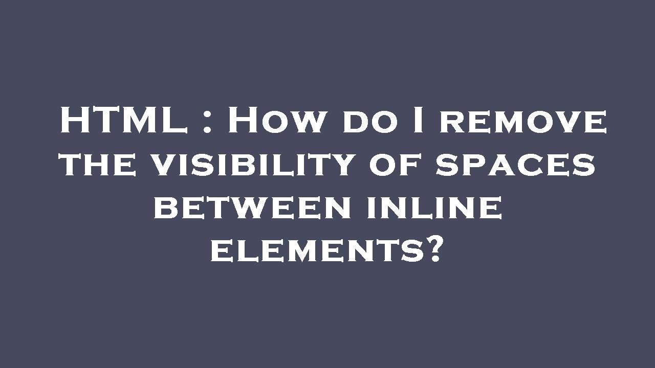 Html How Do I Remove The Visibility Of Spaces Between Inline Elements