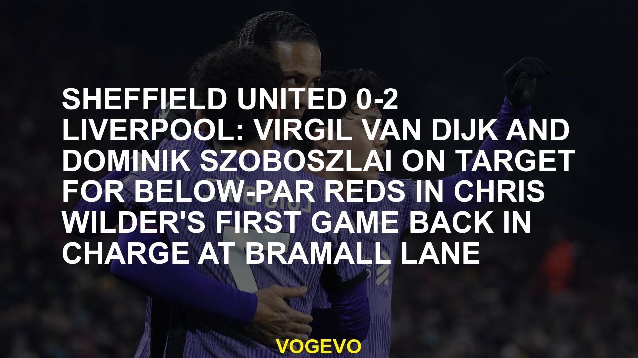 Sheffield United 0-2 Liverpool: Virgil van Dijk and Dominik Szoboszlai ...