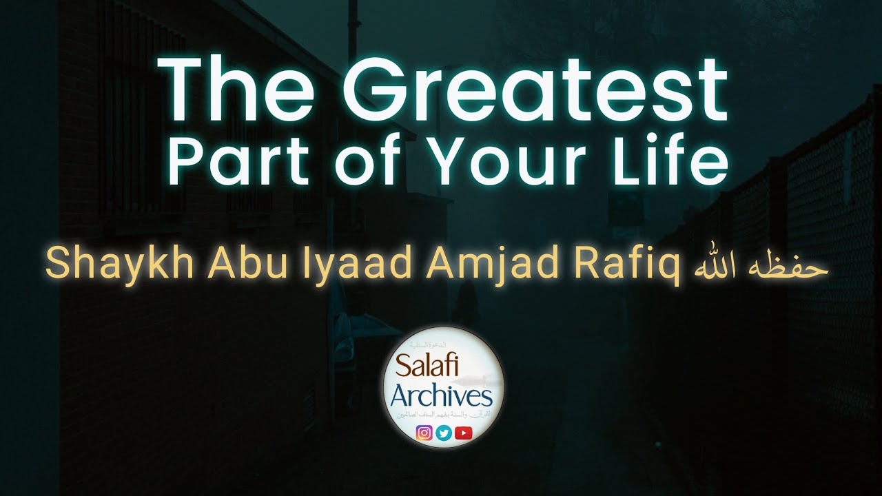 The Greatest Part of Your Life | Shaykh Abu Iyaad Amjad Rafiq حفظه الله ...