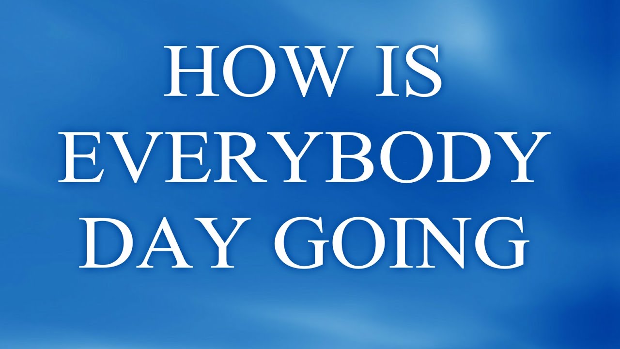 HOW IS EVERYBODY DAY GOING - YouTube