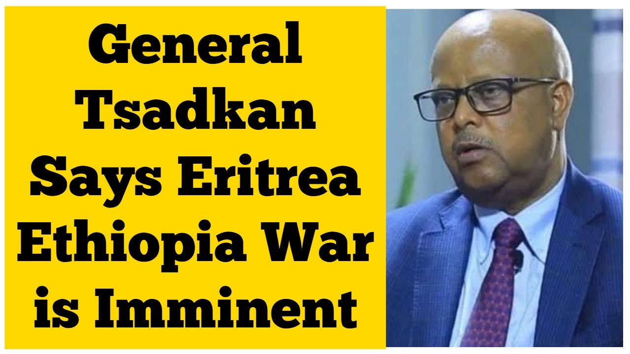 General Tsadkan Says Eritrea Ethiopia War is Imminent & Inevitable ...