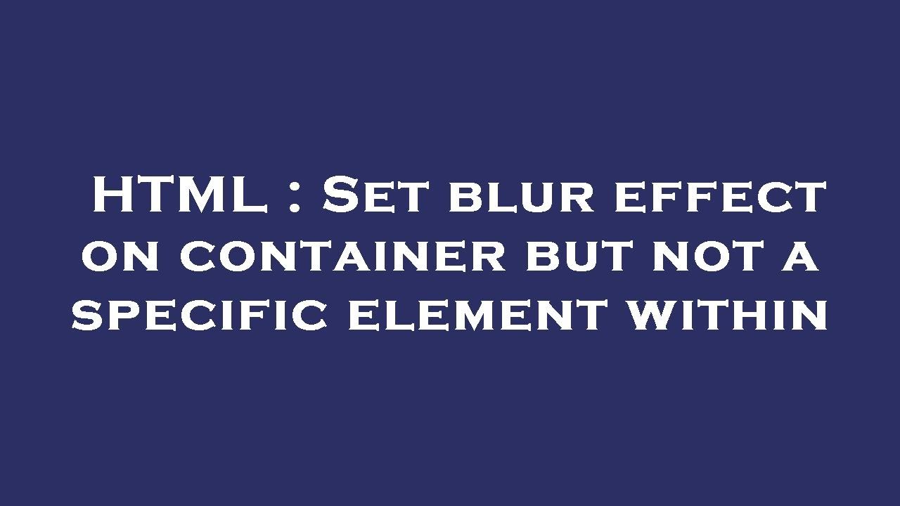 HTML : Set blur effect on container but not a specific element within ...