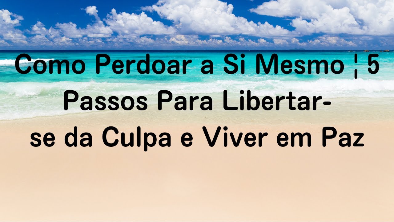Como Perdoar a Si Mesmo | 5 Passos Para Libertar-se da Culpa e Viver em ...
