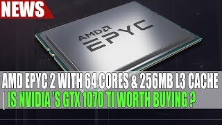 AMD Epyc 2 With 64 Cores & 256MB L3 cache | Is Nvidia ’s GTX 1070 Ti Worth Buying ?