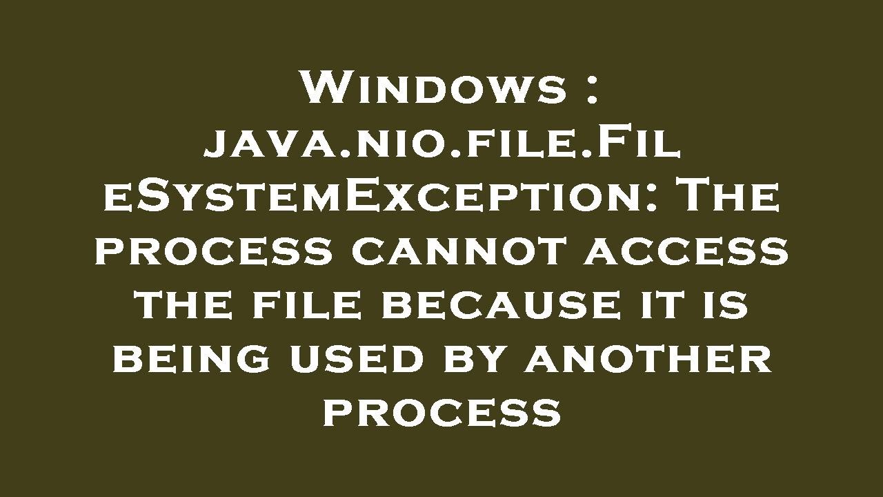 Windows : java.nio.file.FileSystemException: The process cannot access ... Windows : java.nio.file.FileSystemException: The process cannot access ...