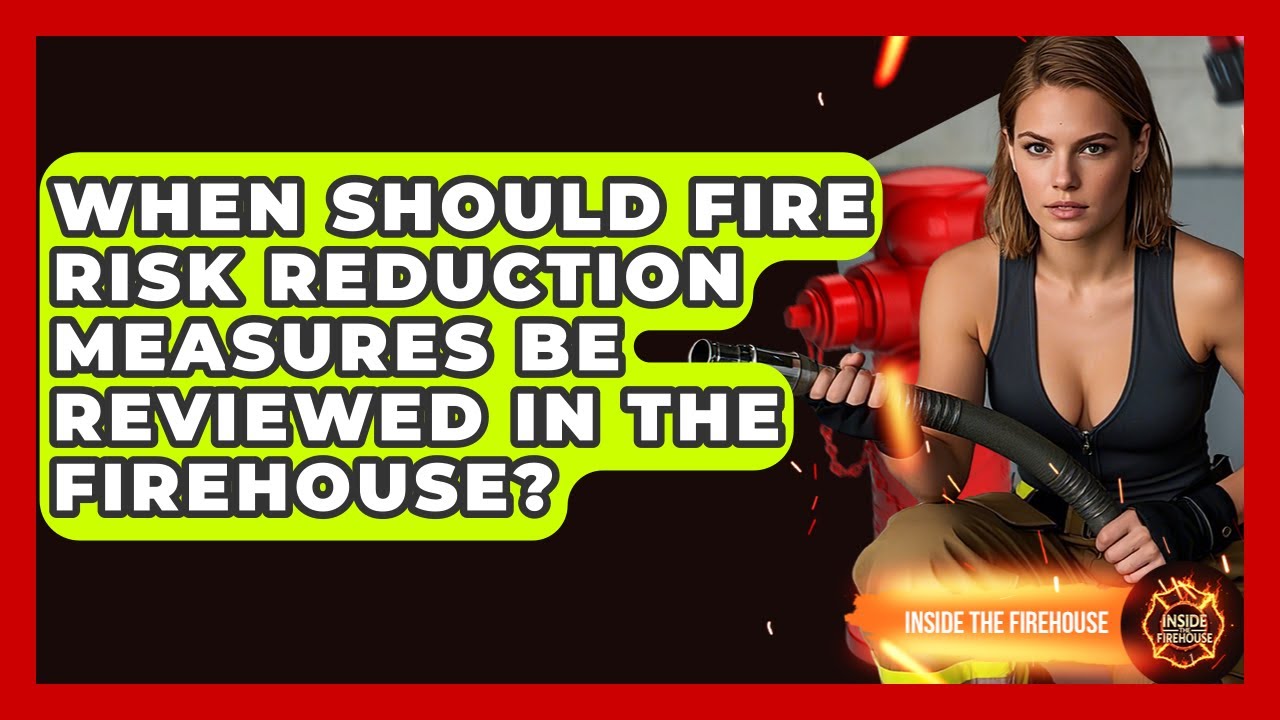 When Should Fire Risk Reduction Measures Be Reviewed in the Firehouse ...