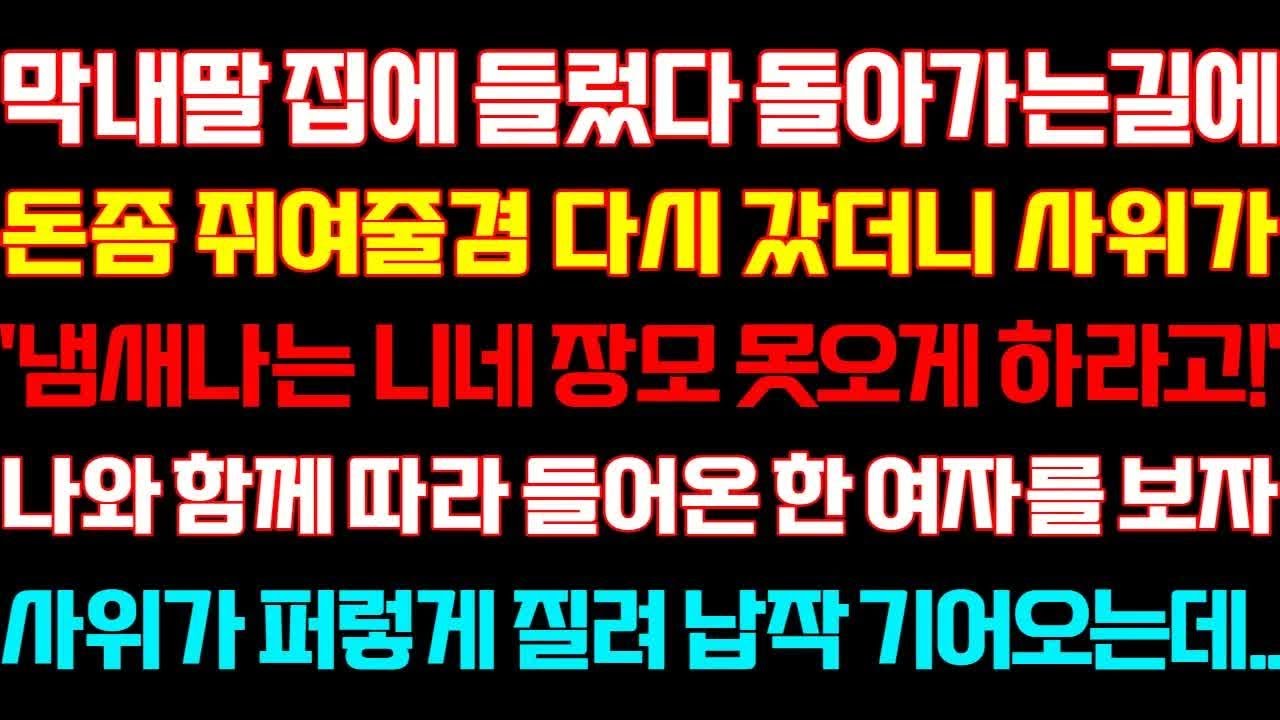 반전 신청사연 막내딸 집에 들렀다 돌아가는길에 용돈줄겸 다시갔더니 사위가장모 못오게 하라고나와함께 들어온 여자를 보자