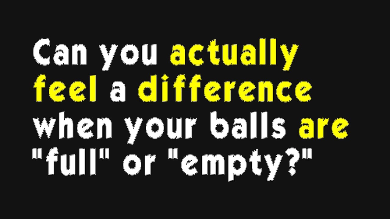 Can you actually feel a difference when your balls are "full" or "empty ...