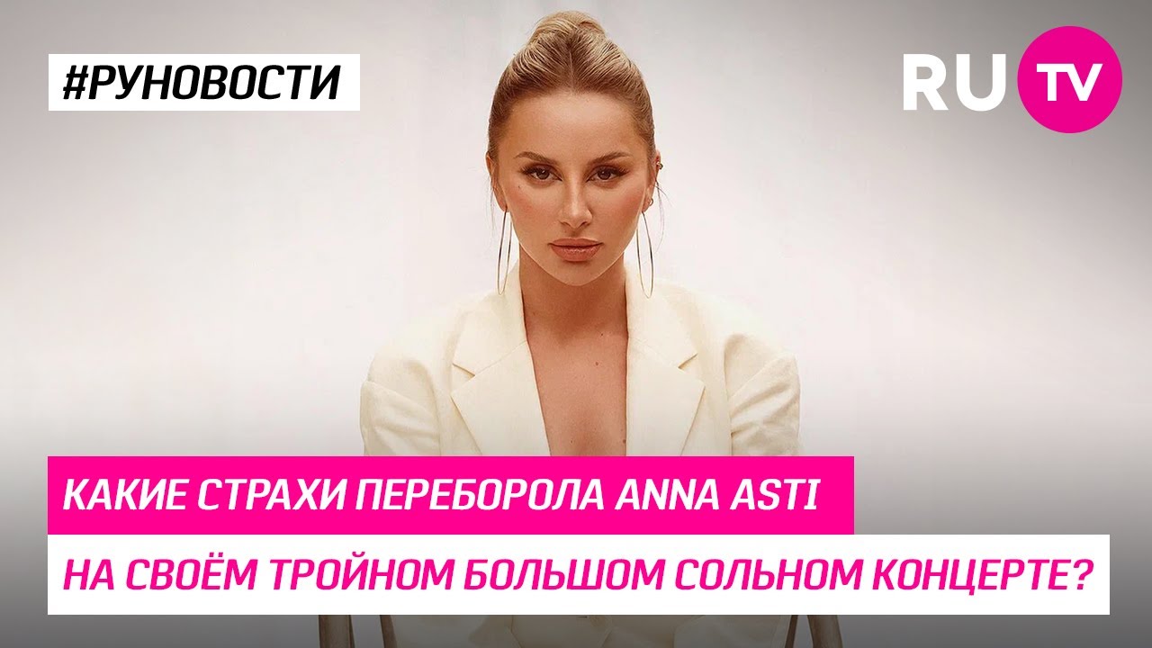 Какие страхи переборола ANNA ASTI на своём тройном большом сольном ...