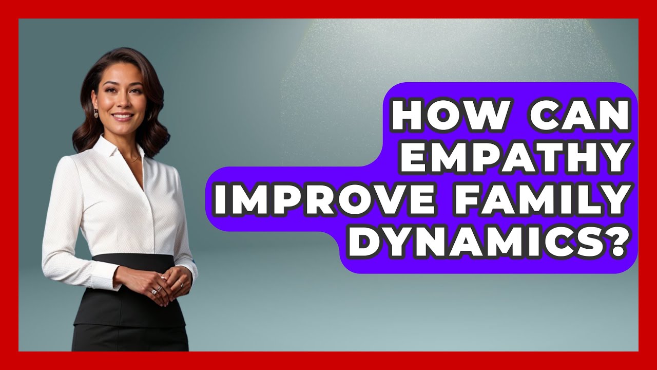 How Can Empathy Improve Family Dynamics? | Better Family Relationships ...