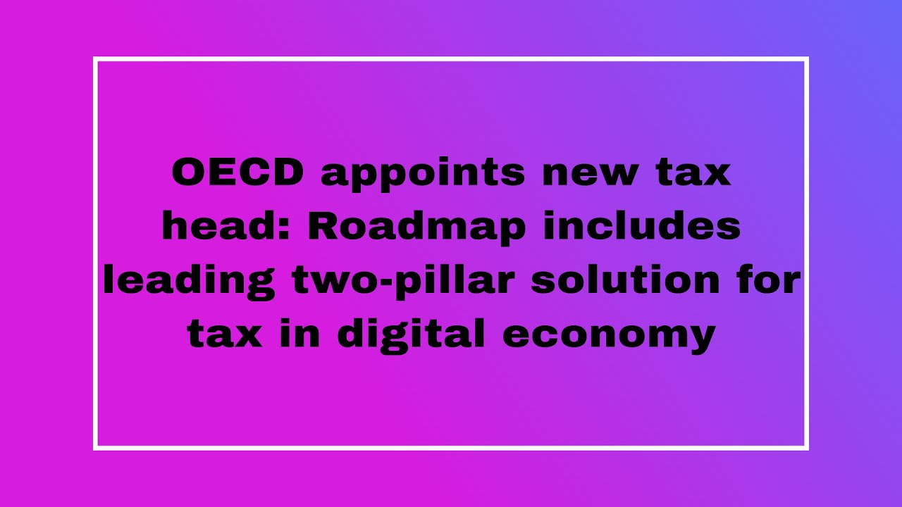 OECD appoints new tax head Roadmap includes leading two pillar solution ...