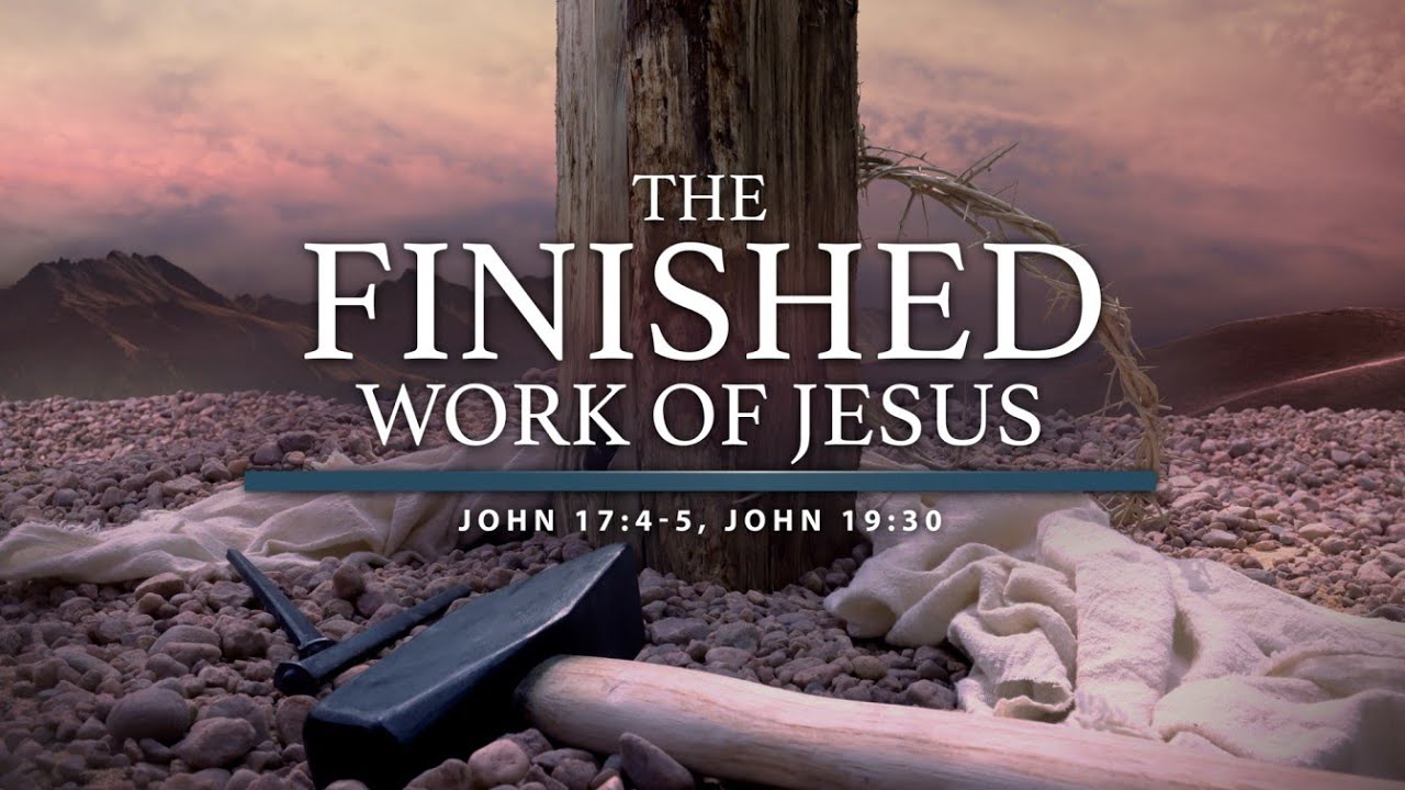 THE FINISHED WORK OF JESUS JOHN 17:4, JOHN 19:30 - JOHN 17:4,JOHN 19:30 ...