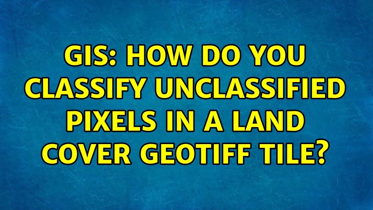 GIS: How do you classify unclassified pixels in a land cover geotiff ...