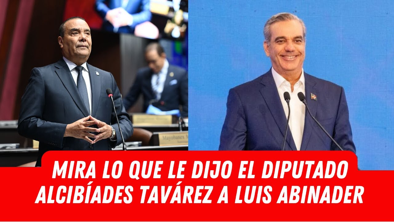 MIRA LO QUE LE DIJO EL DIPUTADO ALCIBÍADES TAVÁREZ A LUIS ABINADER ...