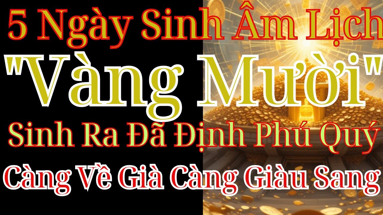 TOP 5 Ngày Sinh Âm Lịch "Vàng Mười" Này: Sinh Ra Đã Phú Quý, Hậu Vận ...