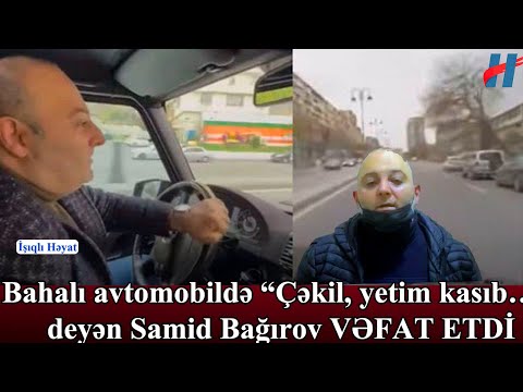 Bahalı avtomobildə “Çəkil, yetim kasıb…” deyən Samid Bağırov VƏFAT ETDİ