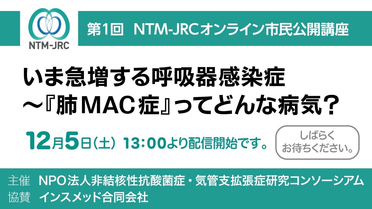 第1回 NTM-JRCオンライン市民公開講座 いま急増する呼吸器感染症 〜『肺MAC 症』ってどんな病気？ 主催：NPO NTM-JRC 協賛 ...
