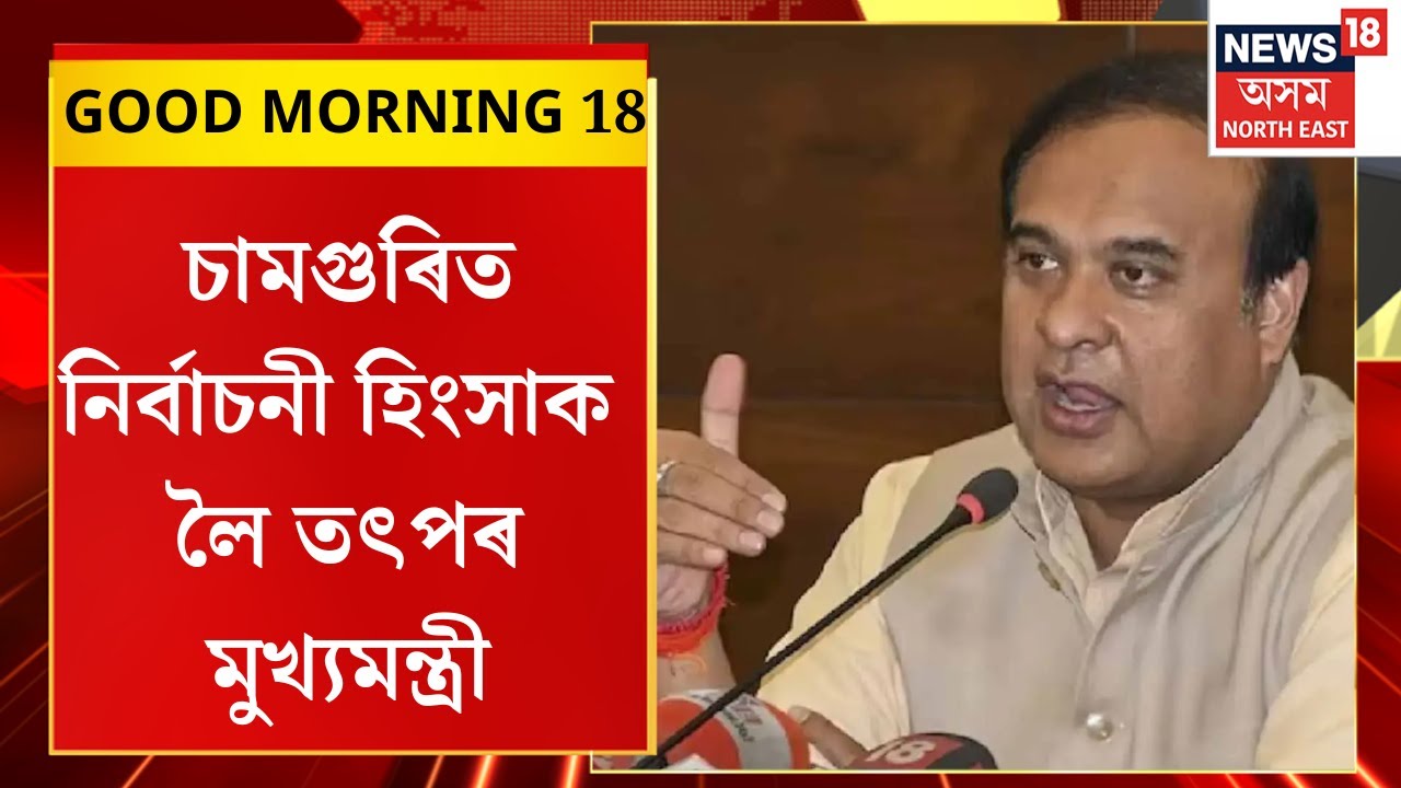 Good Morning 18 | চামগুৰিত নিৰ্বাচনী হিংসাক লৈ তৎপৰ মুখ্যমন্ত্ৰী ড০ ...