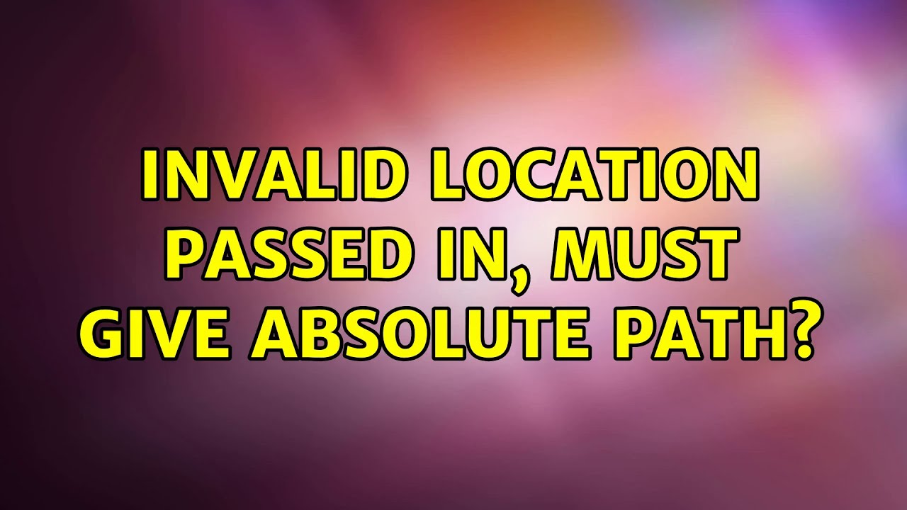 invalid location passed in, must give absolute path? - YouTube