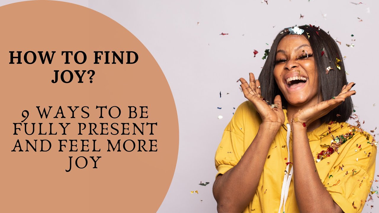 "HOW TO FIND JOY? : 9 WAYS TO BE FULLY PRESENT AND FEEL MORE JOY ...