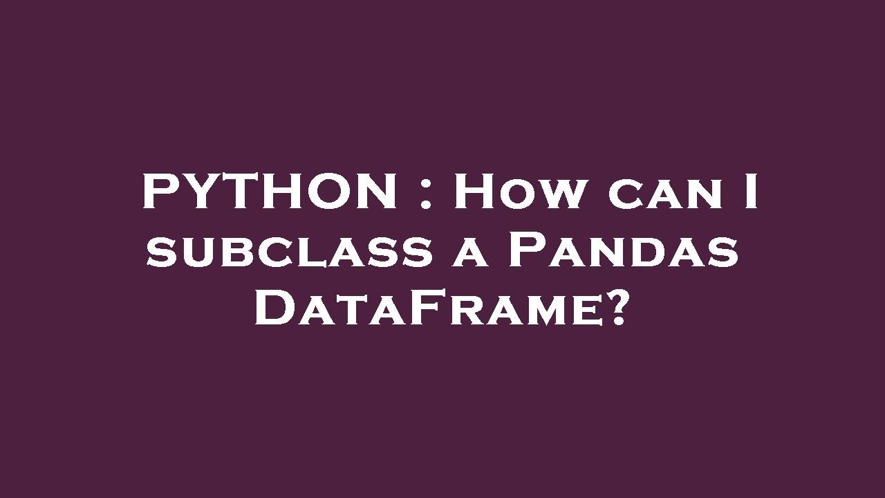 Python How Can I Subclass A Pandas Dataframe Youtube