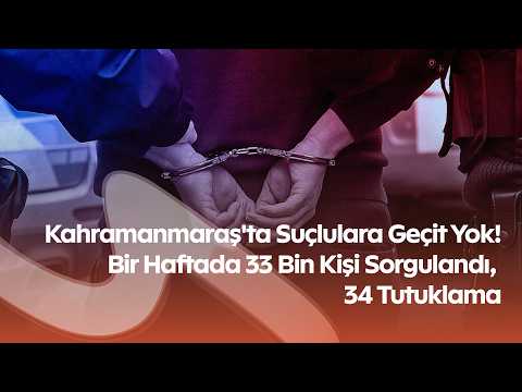 Kahramanmaraş'ta Suçlulara Geçit Yok! Bir Haftada 33 Bin Kişi Sorgulandı, 34 Tutuklama