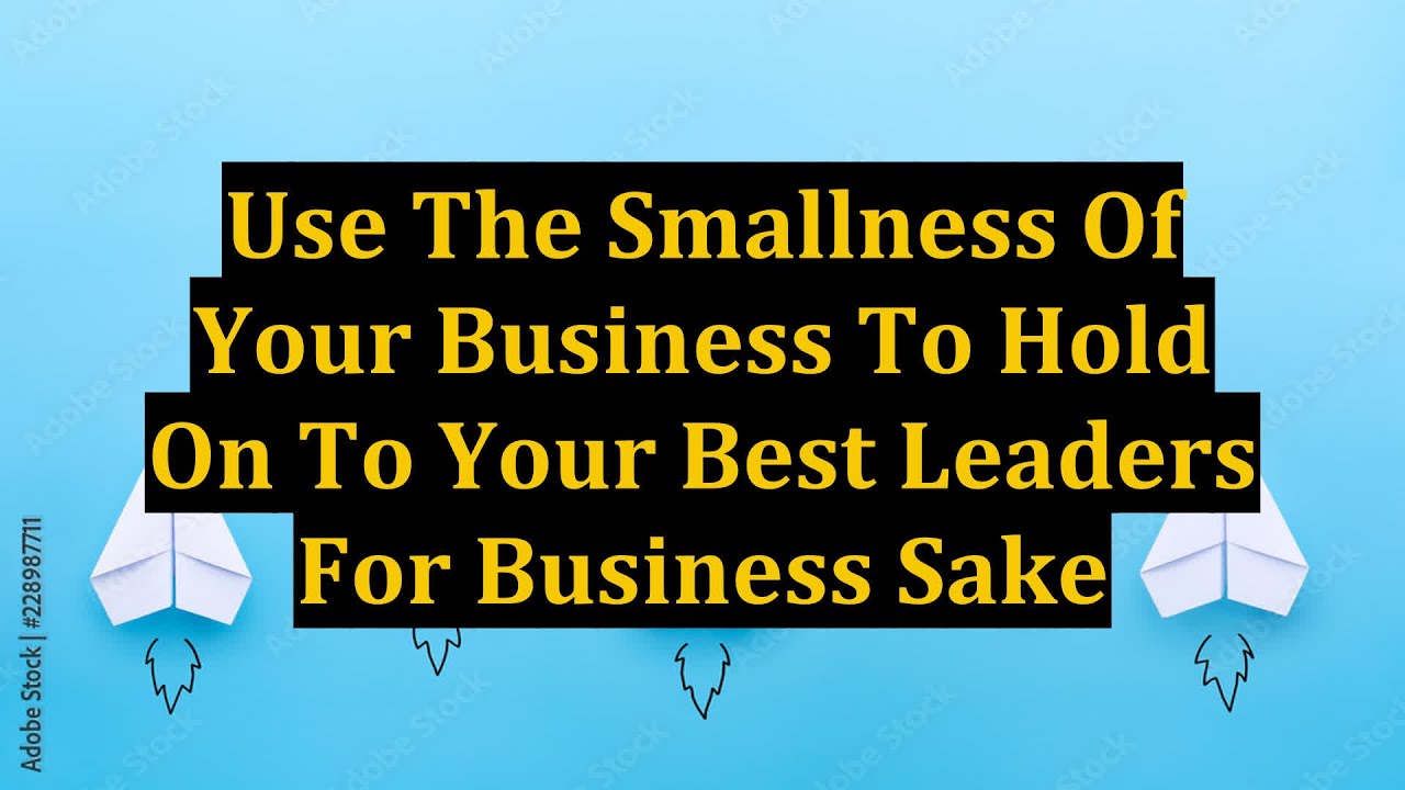 Use The Smallness Of Your Business To Hold On To Your Best Leaders For ...