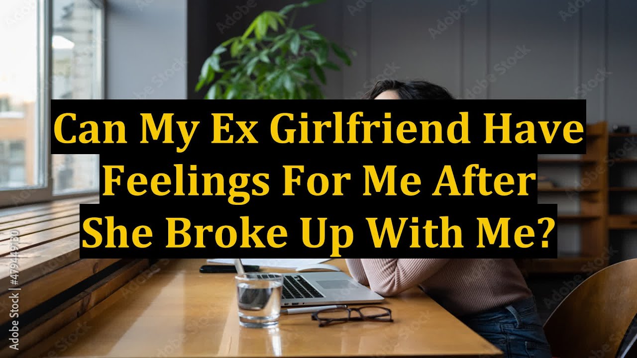 Can My Ex Girlfriend Have Feelings For Me After She Broke Up With Me ...