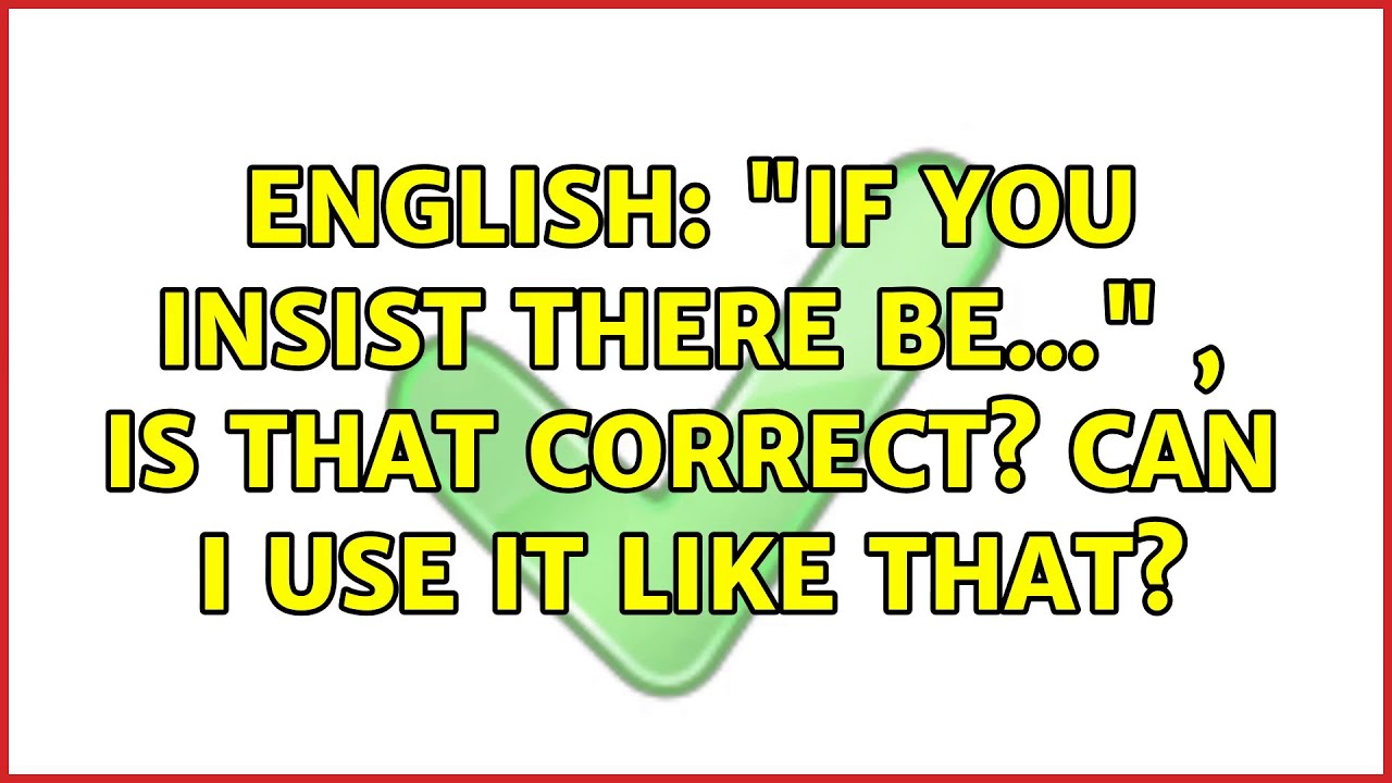 English: "If you insist there be..." , is that correct? Can I use it ...
