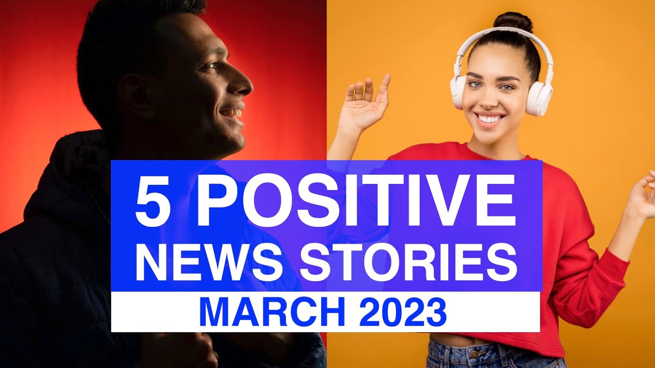 Top 5 POSITIVE News Stories, MARCH 2023 | News Stories That Give Us ...