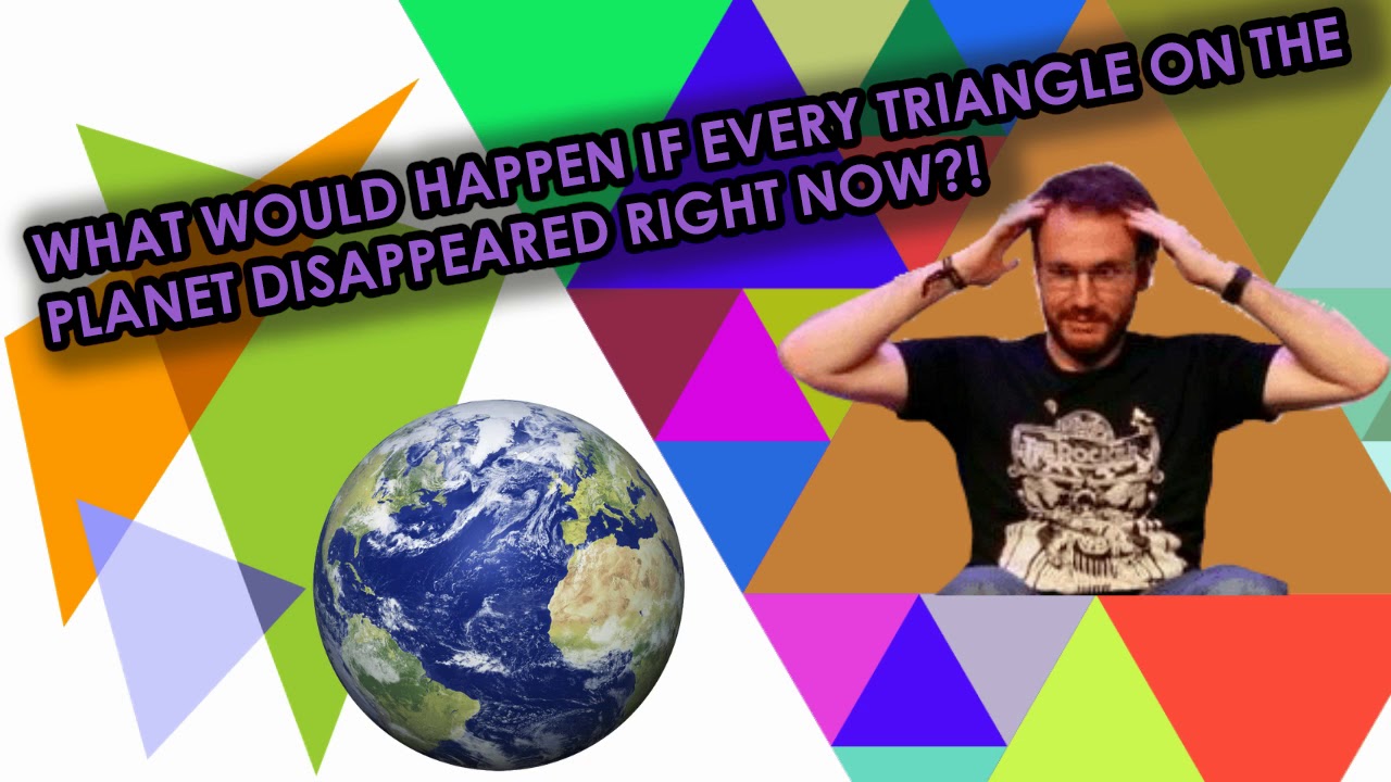 WHAT WOULD HAPPEN IF EVERY TRIANGLE ON THE PLANET DISAPPEARED RIGHT NOW ...