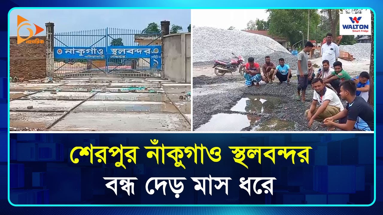 শেরপুর নাঁকুগাও স্থলবন্দর বন্ধ দেড় মাস ধরে | Nakugaon Land Port ...
