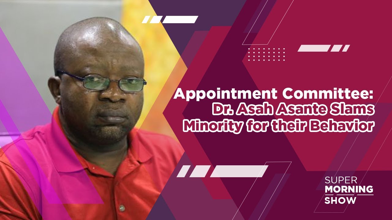 Appointments Committee: Dr. Asah Asante Slams Minority for their ...