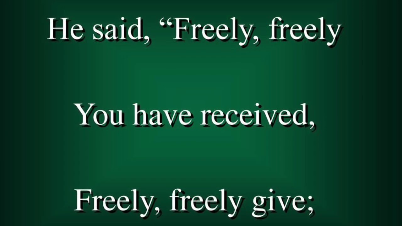 Freely, freely, You have received, Freely, freely give (God forgive my ...