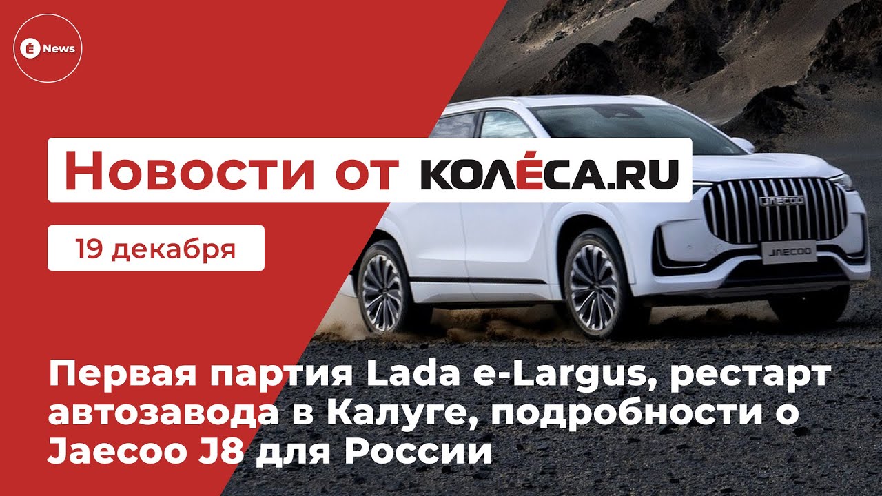 Первая партия Lada e-Largus, рестарт автозавода в Калуге, подробности о Jaecoo J8 для России ...