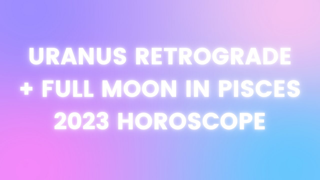 Uranus Retrograde + Full Moon in Pisces Horoscope August 2023 - YouTube